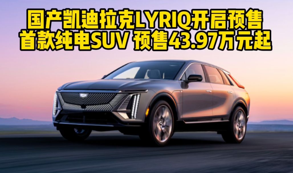 国产凯迪拉克LYRIQ纯电SUV开启预售 预售43.97万元起_凤凰网视频_凤凰网